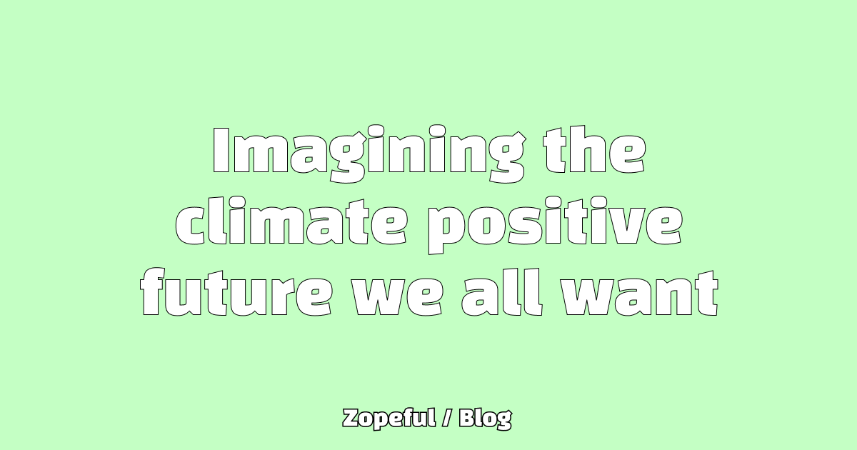 Imagining the climate positive future we want | Zopeful Climate