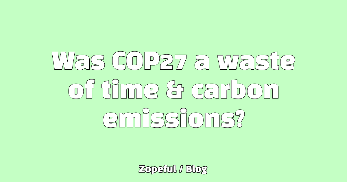 Was COP27 a waste of time and carbon emissions? | Blog | Zopeful Climate